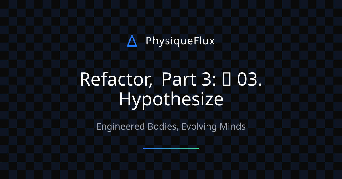 Refactor, Part 3: ∆ 03. Hypothesize — PhysiqueFlux